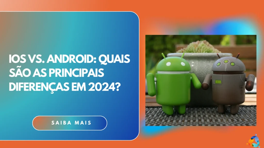 iOS vs. Android: Quais são as Principais Diferenças em 2024?